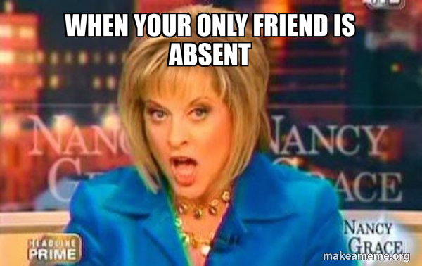 when your only friend is absent - False Fact Nancy Grace Meme Generator