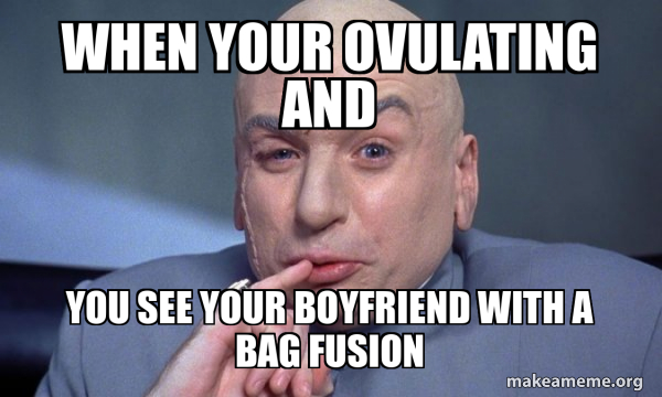 when your ovulating and you see your boyfriend with a bag fusion - You ...