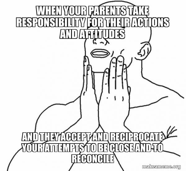When your parents take responsibility for their actions and attitudes ...