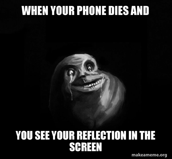 when your phone dies and you see your reflection in the screen ...