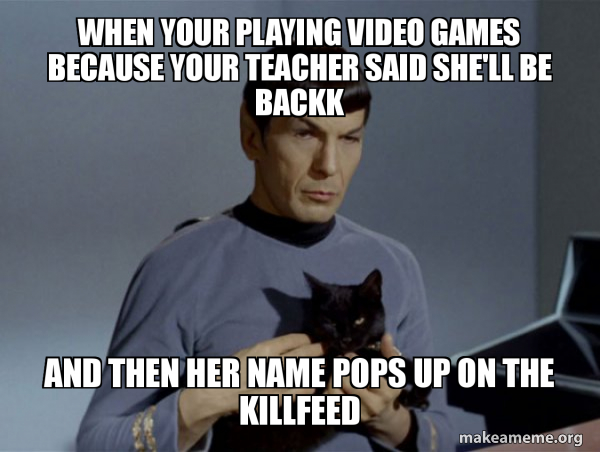 WHEN YOUR PLAYING VIDEO GAMES BECAUSE YOUR TEACHER SAID SHE'LL BE BACKK ...