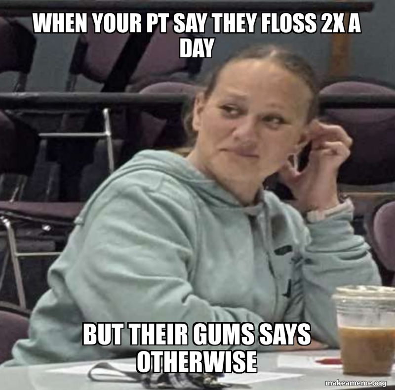 When your pt say they floss 2x a day But their gums says otherwise Meme ...