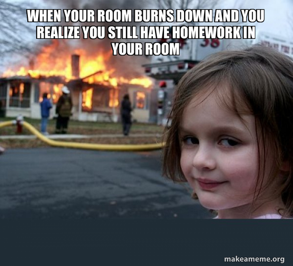 when your room burns down and you realize you still have homework in ...