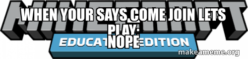 when your says come join lets play: nope Meme Generator