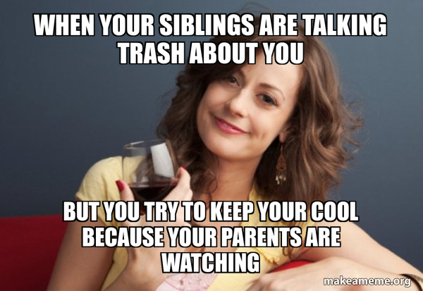 When your siblings are talking trash about you But you try to keep your ...