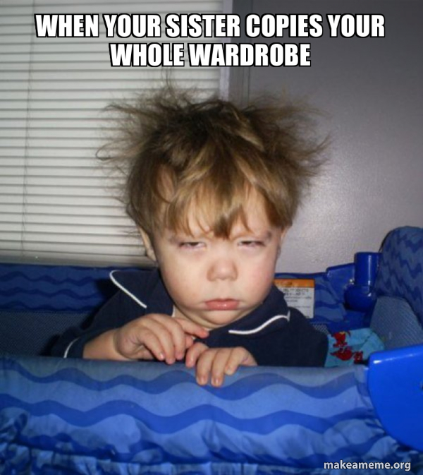 when your sister copies your whole wardrobe - Monday Mornings Meme ...