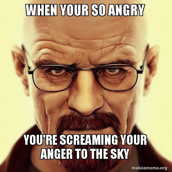 when your so angry You're screaming your anger to the sky - Walter ...