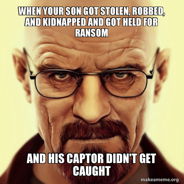 when your son got stolen, robbed, and kidnapped and got held for ransom ...