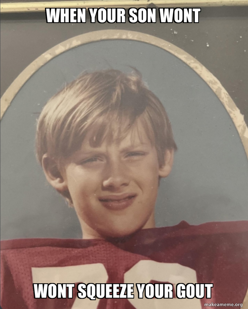 WHEN YOUR SON WONT WONT SQUEEZE YOUR GOUT Meme Generator