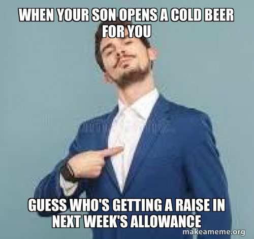 When your son opens a cold beer for you Guess who's getting a raise in ...