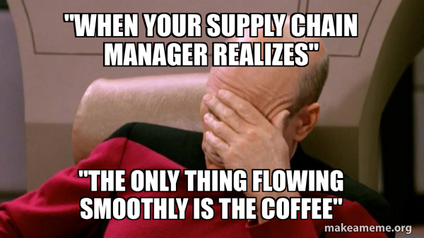 "When your supply chain manager realizes" "The only thing flowing ...
