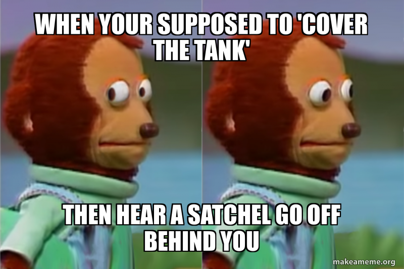 When your supposed to 'cover the tank' Then hear a satchel go off ...