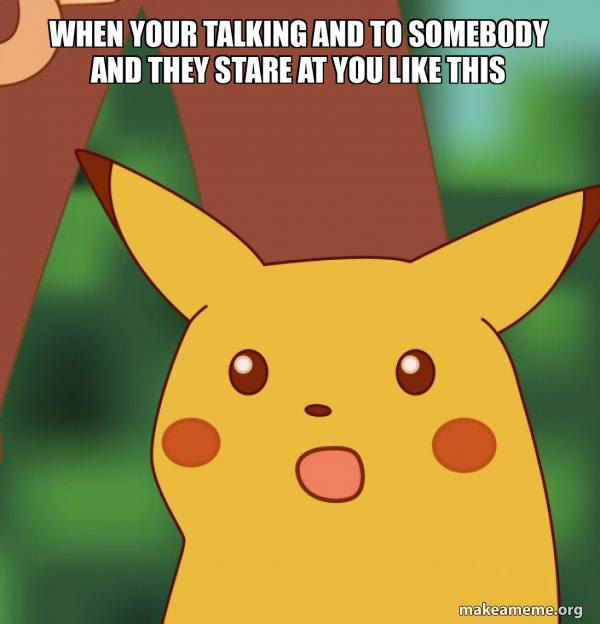 When your talking and to somebody and they stare at you like this ...