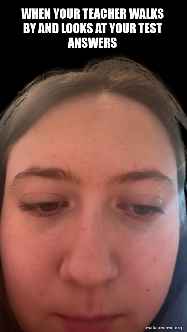 When your teacher walks by and looks at your test answers Meme Generator