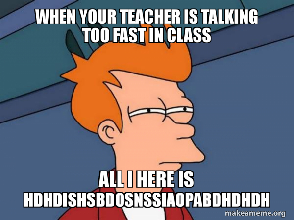 When your teacher is talking too fast in class All i here is ...