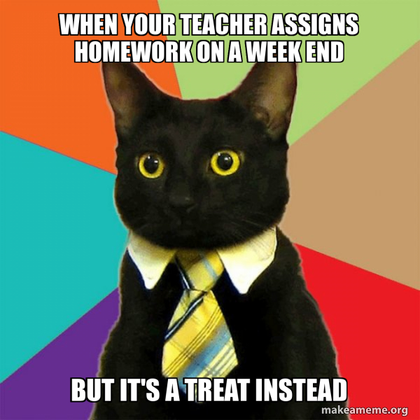 when your teacher assigns homework on a week end but it's a treat ...