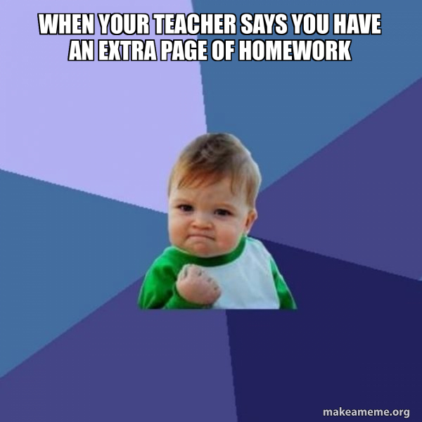 WHEN YOUR TEACHER SAYS YOU HAVE AN EXTRA PAGE OF HOMEWORK - Success Kid ...