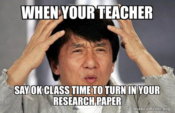 When your teacher say OK class time to turn in your research paper ...