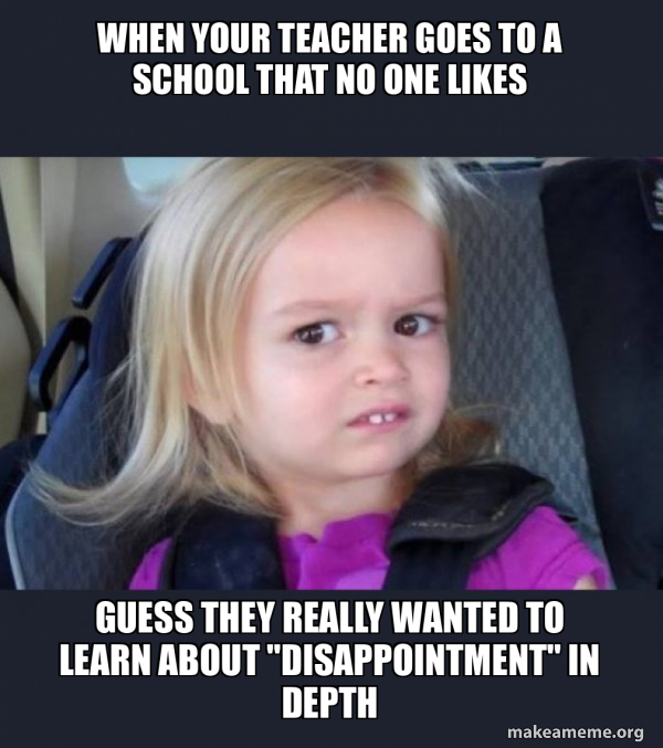 When your teacher goes to a school that no one likes Guess they really ...