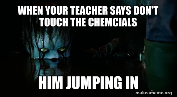 when your teacher says don't touch the chemcials him jumping in ...
