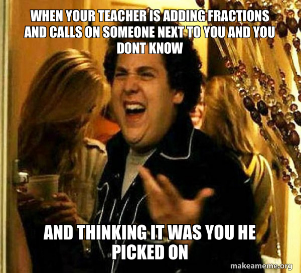 When your teacher is adding fractions and calls on someone next to you ...