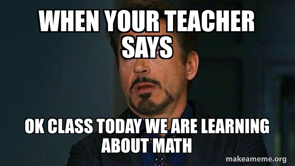 when your teacher says OK CLASS TODAY WE ARE LEARNING ABOUT MATH - Tony ...
