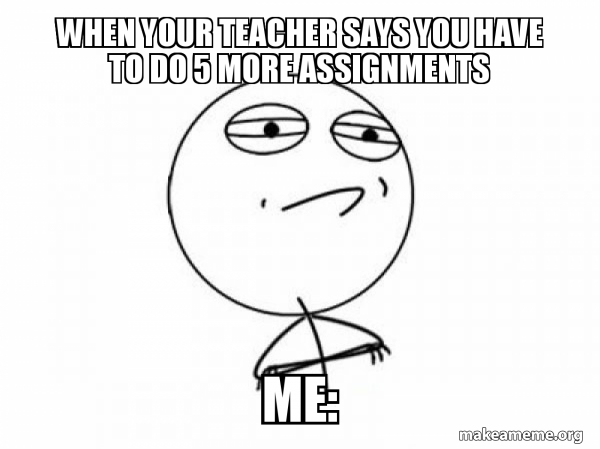 When your teacher says you have to do 5 more assignments Me ...