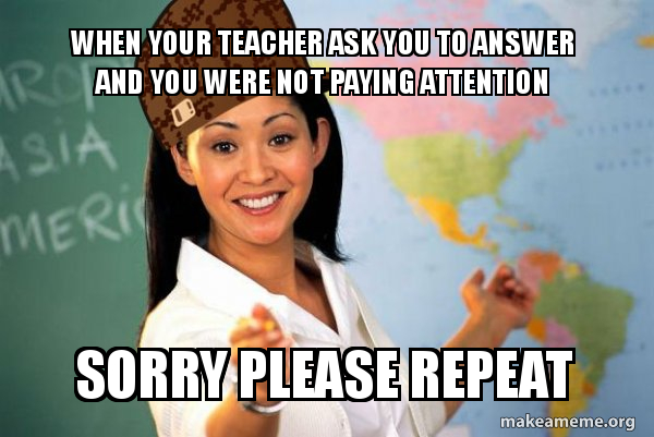 when your teacher ask you to answer and you were not paying attention ...