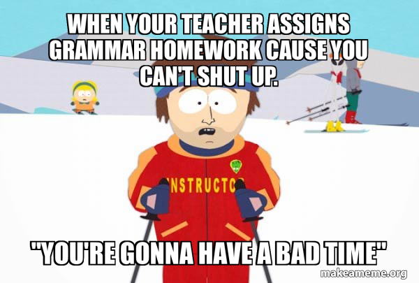 When your teacher assigns grammar homework cause you can't shut up ...