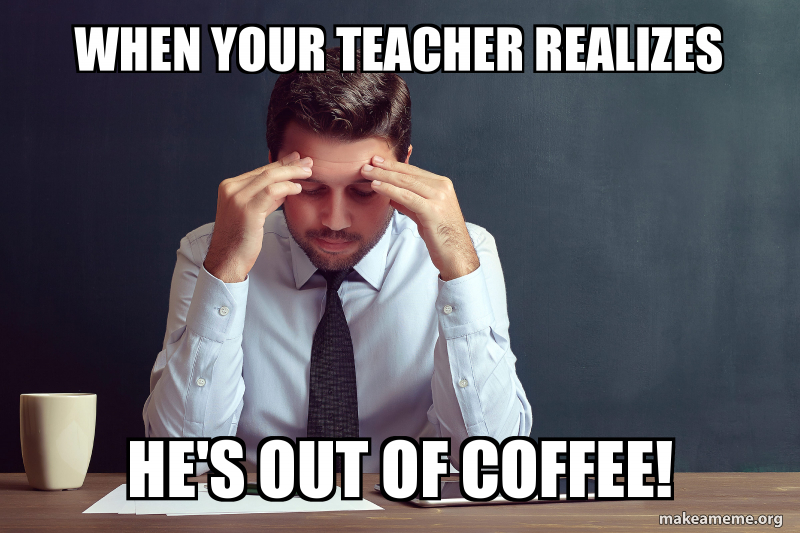When your teacher realizes he's out of Coffee! Meme Generator