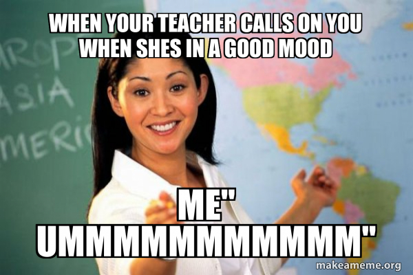 When your teacher calls on you when shes in a good mood Me ...