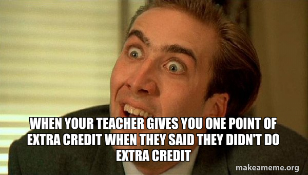 when your teacher gives you one point of extra credit when they said ...