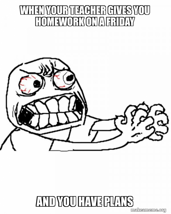When your teacher gives you homework on a friday And you have plans ...