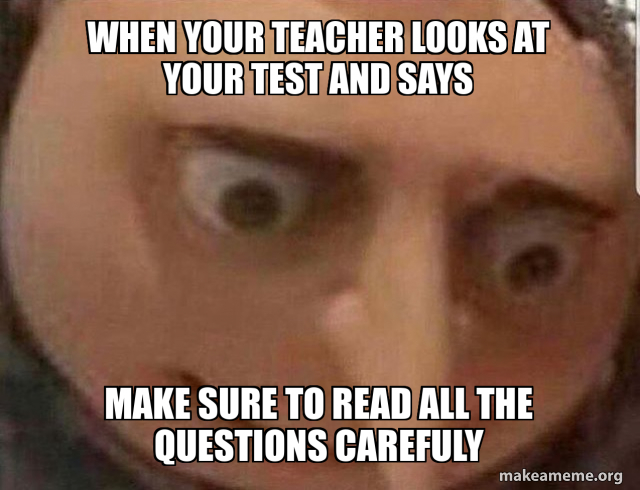 when your teacher looks at your test and says make sure to read all the ...