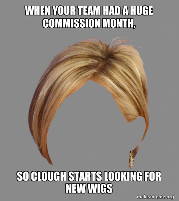 When your team had a huge commission month, so Clough starts looking ...