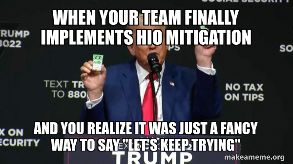 When your team finally implements HIO mitigation And you realize it was ...