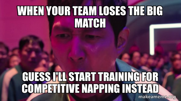 When your team loses the big match Guess I'll start training for ...