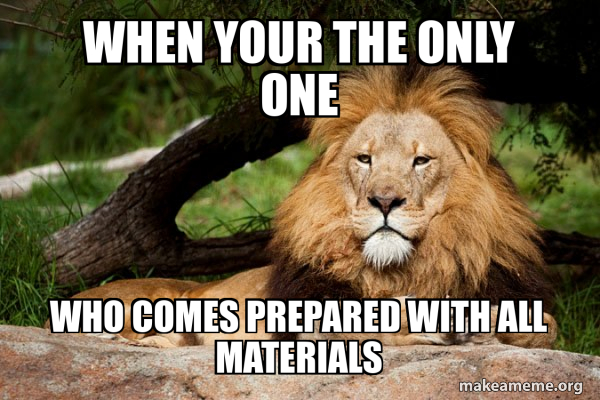When your the only one who comes prepared with all materials ...