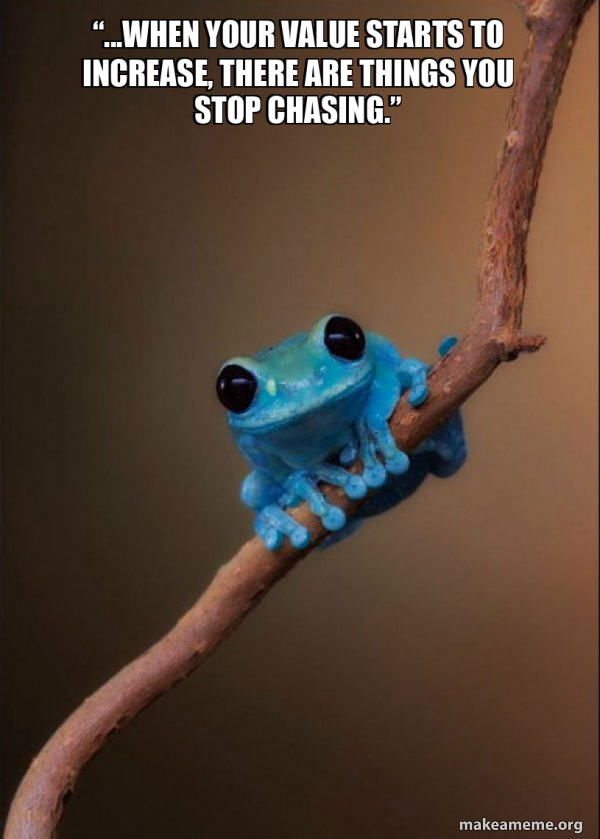 When your value starts to increase, there are things you stop chasing ...