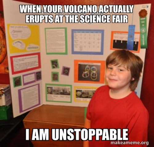 when your volcano actually erupts at the science fair i am unstoppable ...