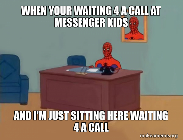 when your waiting 4 a call at messenger kids And I'm just sitting here ...
