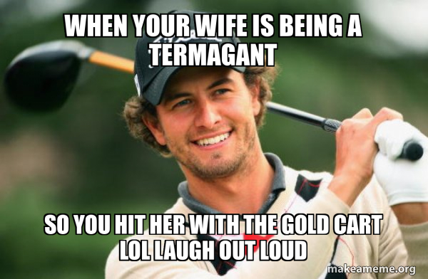 when your wife is being a termagant so you hit her with the gold cart ...