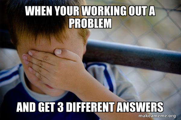 when your working out a problem and get 3 different answers ...