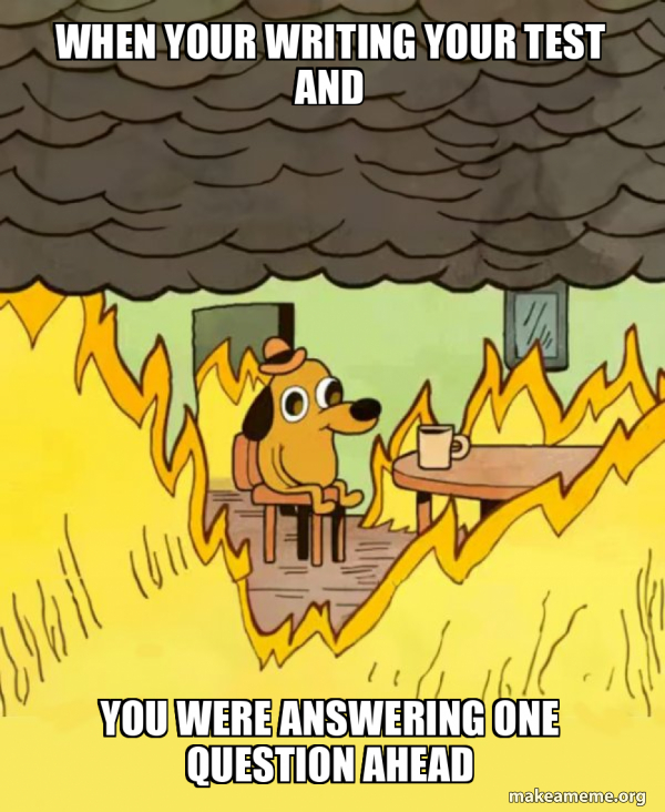 When your writing your test and you were answering one question ahead ...