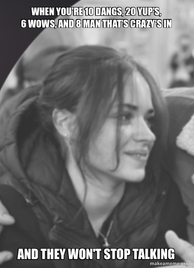 When you're 10 dangs, 20 yup's, 6 wows, and 8 Man that's crazy's in AND THEY won't stop talking ...