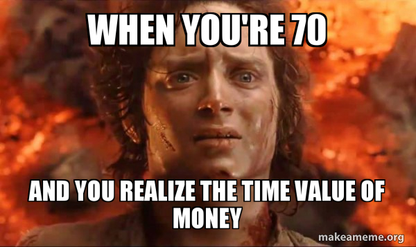 When you're 70 and you realize the time value of money - Frodo it's ...
