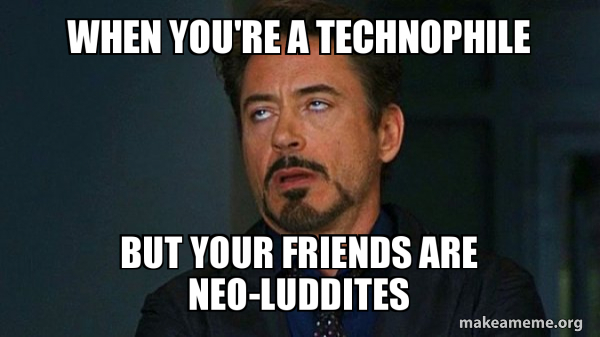 when you're a technophile but your friends are neo-luddites - Tony ...