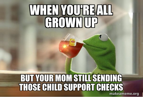 When you're all grown up But your mom still sending those child support ...