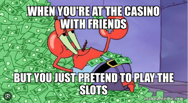 When you're at the casino with friends But you just pretend to play the ...