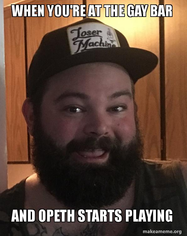When you're at the gay bar And Opeth starts playing Meme Generator